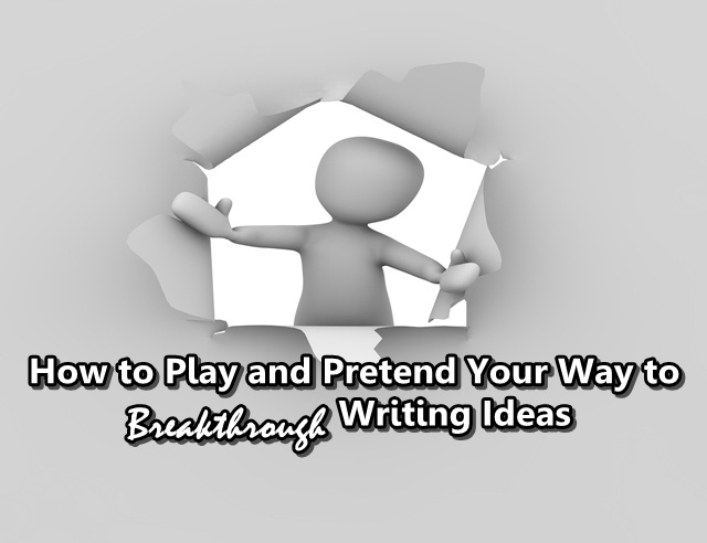 How to Play and Pretend Your Way to Breakthrough Writing Ideas - First ...